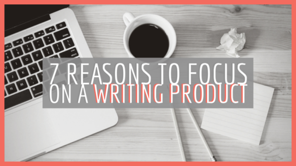 7 Reasons To Focus On A Writing Product - Writers Write