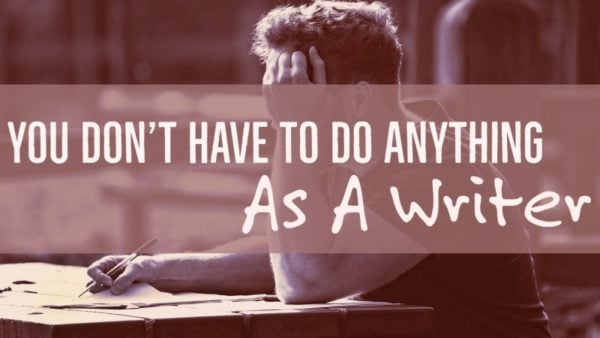You Don’t Have To Do Anything As A Writer - Writers Write